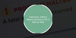Fatal Error: What It Means and How to Fix It Step by Step